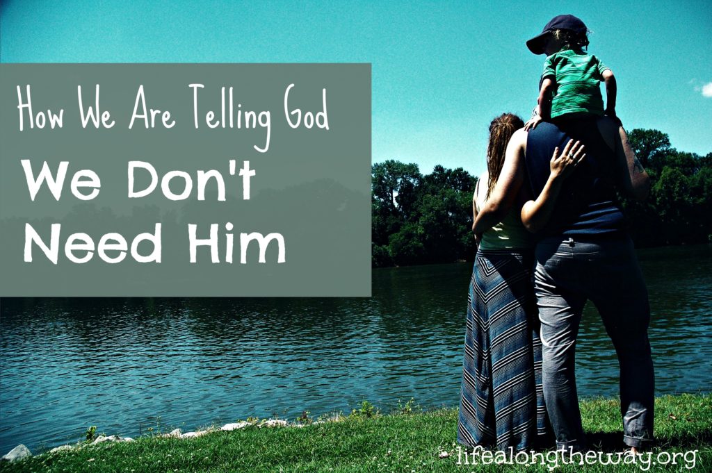 How We Are Telling God We Don't Need Him - Life Along the Way
